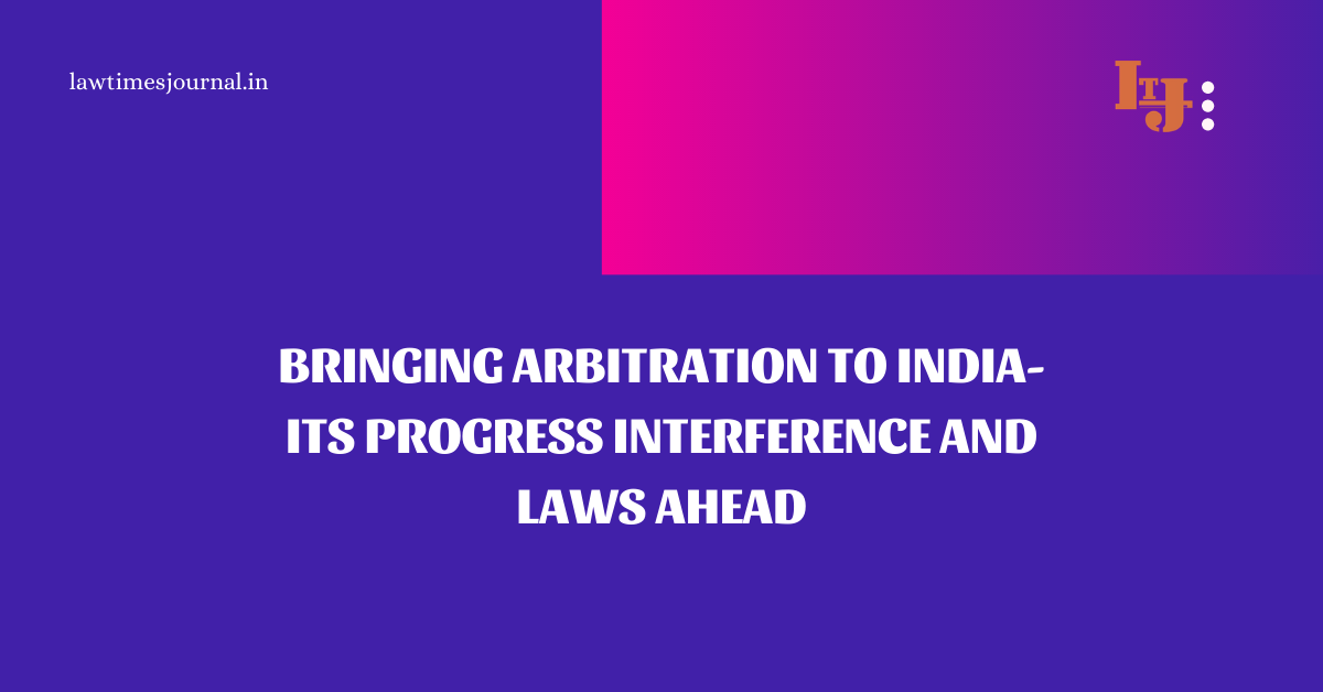Bringing arbitration to India- Its progress interference and laws ahead ...